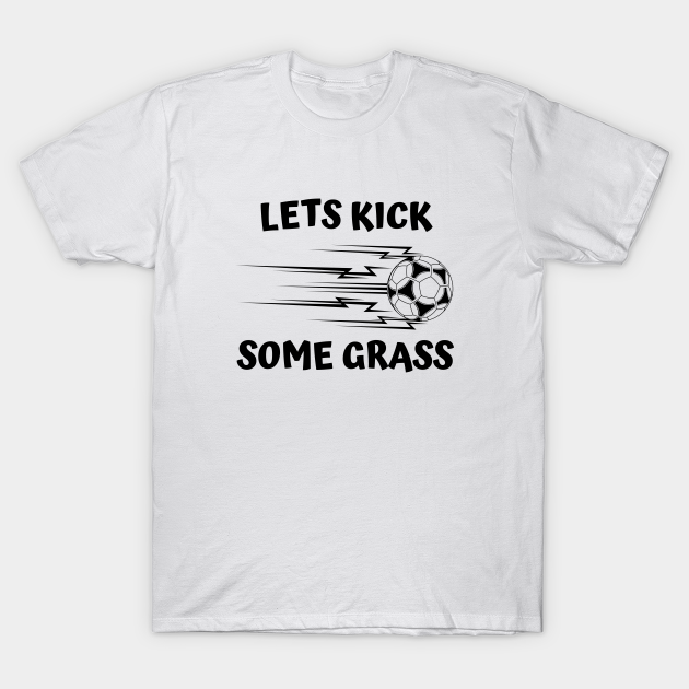 Lets Kick Some Grass Lets Kick Some Grass T Shirt Teepublic